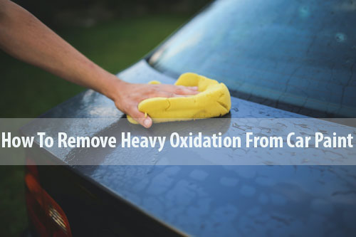 How To Remove Heavy Oxidation From Car Paint – Proper Guide